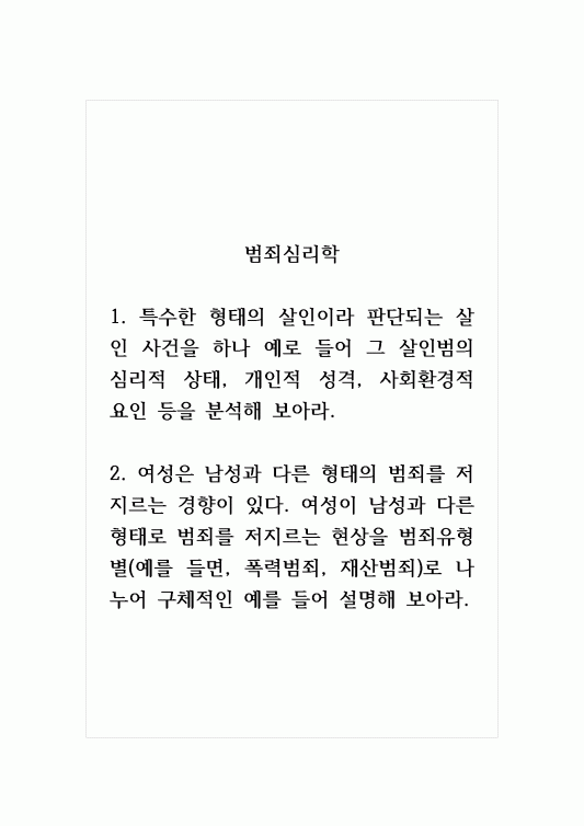 범죄심리학_1. 특수한 형태의 살인이라 판단되는 살인 사건을 하나 예로 들어 그 살인범의 심리적 상태, 개인적 성격, 사회환경적 요인 등을 분석해 보아라. 2. 여성은 남성과 다른 형태의 범죄를 저지르는 경향이 있다. 여성이 남성과 다른 형태로 범죄를 저지르는 현상을 범죄유형별로 나누어 구체적인 예를 들어 설명해 보아라.