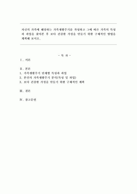자신의 가족에 해당하는 가족생활주기를 작성하고 그에 따른 가족의 특성과 과업을 찾아본 후 보다 건강한 가정을 만들기 위한 구체적인 방법을 계획해 보시오.