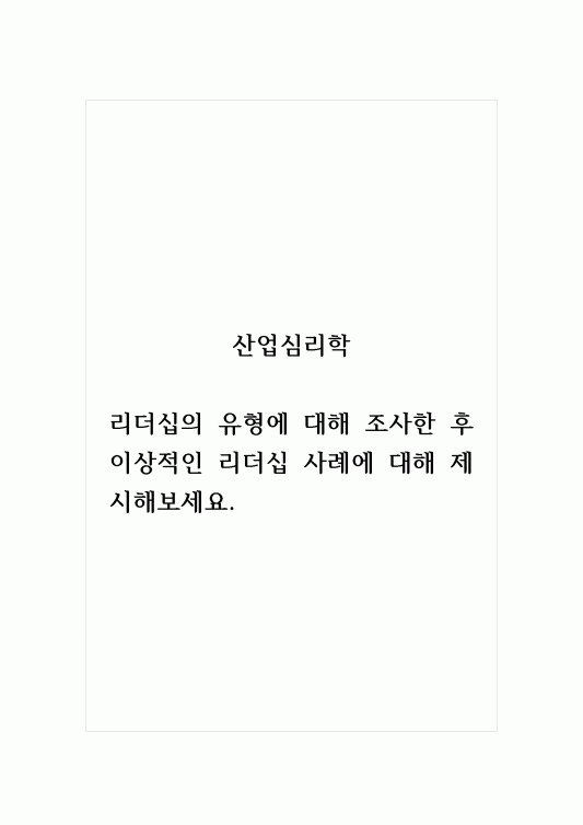산업심리학_리더십의 유형에 대해 조사한 후 이상적인 리더십 사례에 대해 제시해보세요