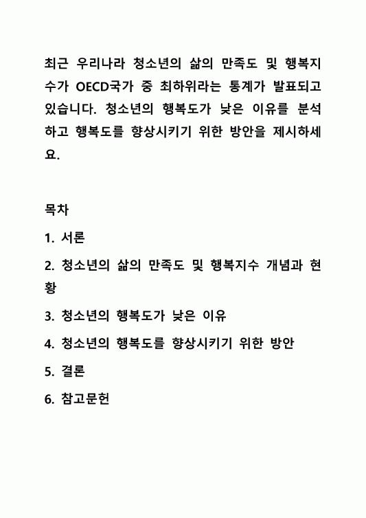 최근 우리나라 청소년의 삶의 만족도 및 행복지수가 OECD국가 중 최하위라는 통계가 발표되고 있습니다. 청소년의 행복도가 낮은 이유를 분석하고 행복도를 향상시키기 위한 방안을 제시하세요.