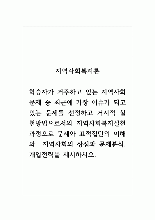 지역사회복지론_학습자가 거주하고 있는 지역사회문제 중 최근에 가장 이슈가 되고 있는 문제를 선정하고 거시적 실천방법으로서의 지역사회복지실천과정으로 문제와 표적집단의 이해와  지역사회의 장점과 문제분석, 개입전략을 제시하시오