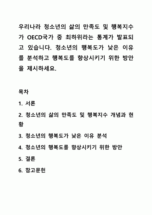 우리나라 청소년의 삶의 만족도 및 행복지수가 OECD국가 중 최하위라는 통계가 발표되고 있습니다. 청소년의 행복도가 낮은 이유를 분석하고 행복도를 향상시키기 위한 방안을 제시하세요.