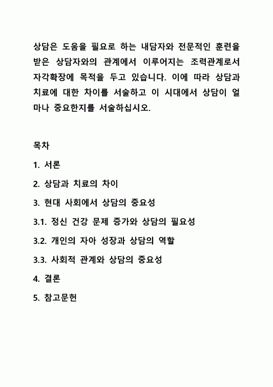 상담은 도움을 필요로 하는 내담자와 전문적인 훈련을 받은 상담자와의 관계에서 이루어지는 조력관계로서 자각확장에 목적을 두고 있습니다. 이에 따라 상담과 치료에 대한 차이를 서술하고 이 시대에서 상담이 얼마나 중요한지를 서술하십시오.