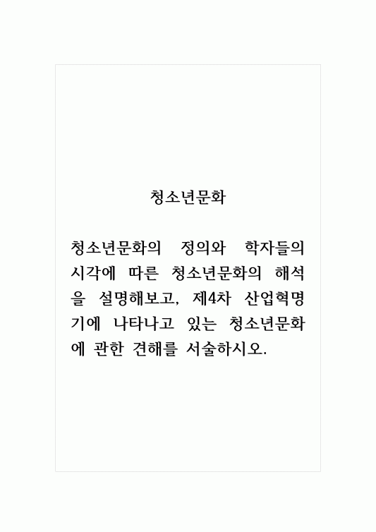 청소년문화_청소년문화의 정의와 학자들의 시각에 따른 청소년문화의 해석을 설명해보고, 제4차 산업혁명기에 나타나고 있는 청소년문화에 관한 견해를 서술하시오