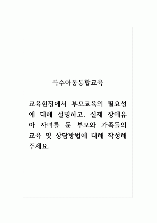특수아동통합교육_교육현장에서 부모교육의 필요성에 대해 설명하고, 실제 장애유아 자녀를 둔 부모와 가족들의 교육 및 상담방법에 대해 작성해 주세요