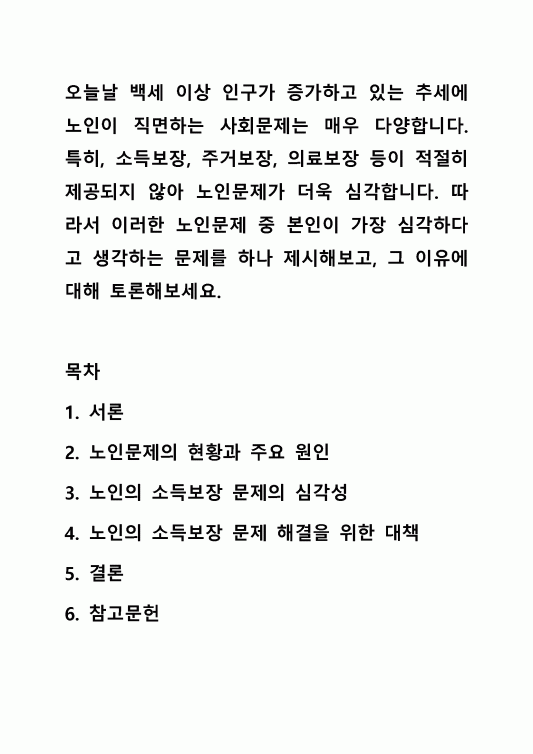 오늘날 백세 이상 인구가 증가하고 있는 추세에 노인이 직면하는 사회문제는 매우 다양합니다. 특히, 소득보장, 주거보장, 의료보장 등이 적절히 제공되지 않아 노인문제가 더욱 심각합니다. 따라서 이러한 노인문제 중 본인이 가장 심각하다고 생각하는 문제를 하나 제시해보고, 그 이유에 대해 토론해보세요.