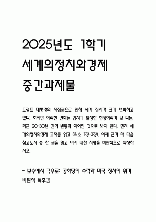 [2025학년도 1학기 중간과제물, 세계의정치와경제] 트럼프 대통령의 재집권으로 인해 세계 질서가 크게 변화하고 있다. 하지만 이러한 변화는 갑자기 발생한 현상이라기 보 다는, 최근 20-30년 간의 변동과 이어진 것으로 봐야 한다. 먼저 세계의정치와경제 교재를 읽고 (최소 1장-3장), 이에 근거 해 다음 참고도서 중 한 권을 읽고 이에 대한 서평을 비판적으로 작성하시오. - 보수에서 극우로: 공화당의 추락과 미국 정치의 위기 비판적 독후감