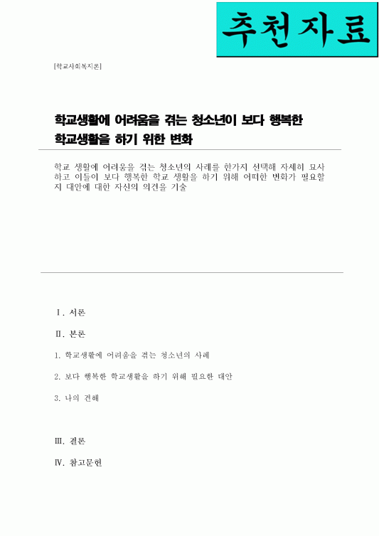 학교 생활에 어려움을 겪는 청소년의 사례를 한가지 선택해 자세히 묘사하고 이들이 보다 행복한 학교 생활을 하기 위해 어떠한 변화가 필요할지 대안에 대한 자신의 의견을 기술