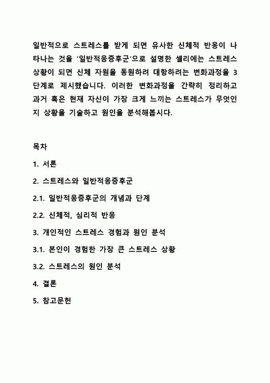 일반적으로 스트레스를 받게 되면 유사한 신체적 반응이 나타나는 것을 ‘일반적응증후군’으로 설명한 셀리에는 스트레스 상황이 되면 신체 자원을 동원하려 대항하려는 변화과정을 3단계로 제시했습니다. 이러한 변화과정을 간략히 정리하고 과거 혹은 현재 자신이 가장 크게 느끼는 스트레스가 무엇인지 상황을 기술하고 원인을 분석해봅시다.