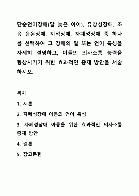단순언어장애(말 늦은 아이), 유창성장애, 조음 음운장애, 지적장애, 자폐성장애 중 하나를 선택하여 그 장애의 말 또는 언어 특성을 자세히 설명하고, 이들의 의사소통 능력을 향상시키기 위한 효과적인 중재 방안을 서술하시오.