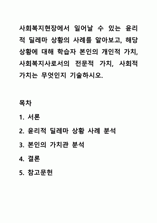 사회복지현장에서 일어날 수 있는 윤리적 딜레마 상황의 사례를 알아보고, 해당 상황에 대해 학습자 본인의 개인적 가치, 사회복지사로서의 전문적 가치, 사회적 가치는 무엇인지 기술하시오.