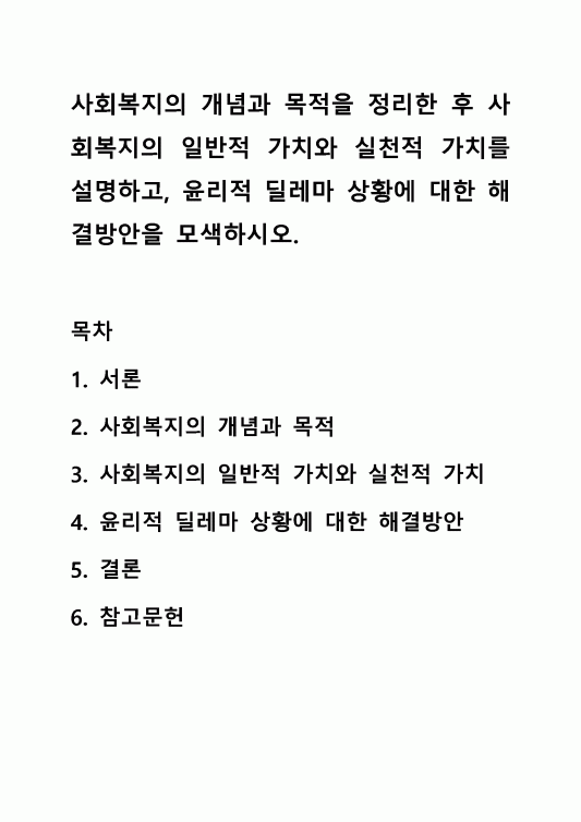 사회복지의 개념과 목적을 정리한 후 사회복지의 일반적 가치와 실천적 가치를 설명하고, 윤리적 딜레마 상황에 대한 해결방안을 모색하시오.