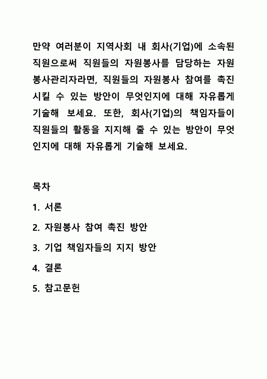 만약 여러분이 지역사회 내 회사(기업)에 소속된 직원으로써 직원들의 자원봉사를 담당하는 자원봉사관리자라면, 직원들의 자원봉사 참여를 촉진시킬 수 있는 방안이 무엇인지에 대해 자유롭게 기술해 보세요. 또한, 회사(기업)의 책임자들이 직원들의 활동을 지지해 줄 수 있는 방안이 무엇인지에 대해 자유롭게 기술해 보세요.