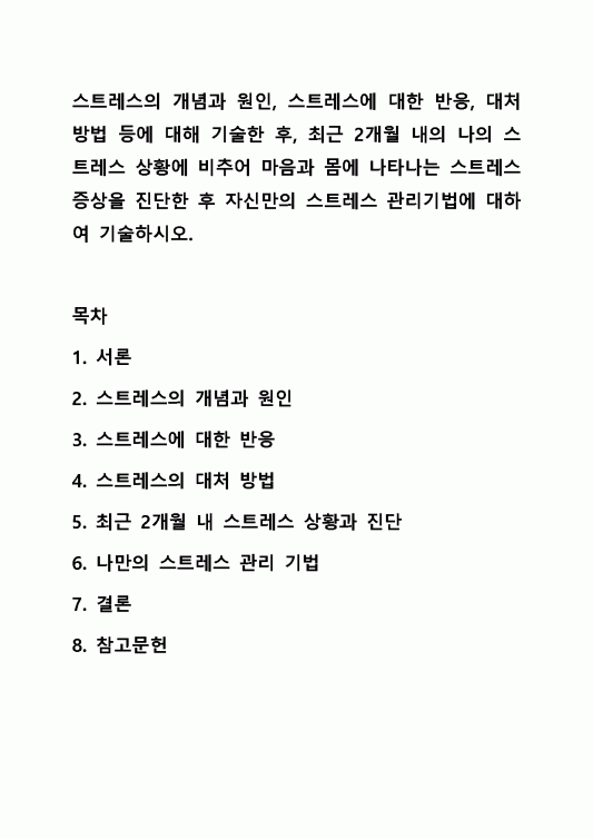 스트레스의 개념과 원인, 스트레스에 대한 반응, 대처방법 등에 대해 기술한 후, 최근 2개월 내의 나의 스트레스 상황에 비추어 마음과 몸에 나타나는 스트레스 증상을 진단한 후 자신만의 스트레스 관리기법에 대하여 기술하시오.