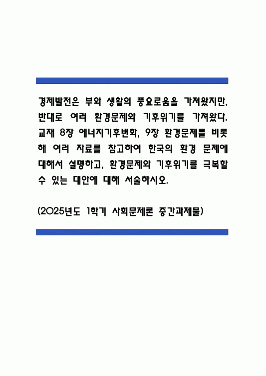 경제발전은 부와 생활의 풍요로움을 가져왔지만, 반대로 여러 환경문제와 기후위기를 가져왔다. 교재 8장 에너지기후변화, 9장 환경문제를 비롯해 여러 자료를 참고하여 한국의 환경 문제에 대해서 설명하고, 환경문제와 기후위기를 극복할 수 있는 대안에 대해 서술하시오. (2025년도 1학기 사회문제론 중간과제물)
