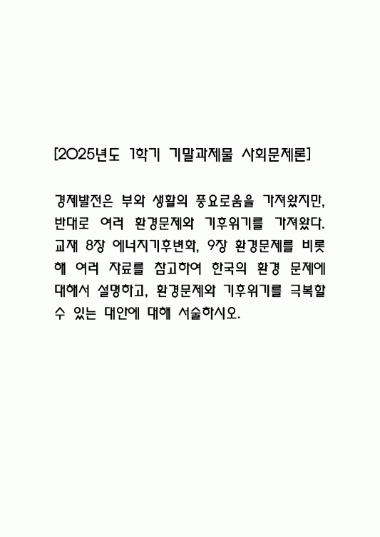 [2025년도 1학기 기말과제물 사회문제론] 경제발전은 부와 생활의 풍요로움을 가져왔지만, 반대로 여러 환경문제와 기후위기를 가져왔다. 교재 8장 에너지기후변화, 9장 환경문제를 비롯해 여러 자료를 참고하여 한국의 환경 문제에 대해서 설명하고, 환경문제와 기후위기를 극복할 수 있는 대안에 대해 서술하시오.