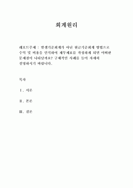 [리포트]발생기준회계가 아닌 현금기준회계 방법으로 수익 및 비용을 인식하여 재무제표를 작성하게 되면 어떠한 문제점이 나타날까요? 구체적인 사례를 들어 자세히 설명하시기 바랍니다.