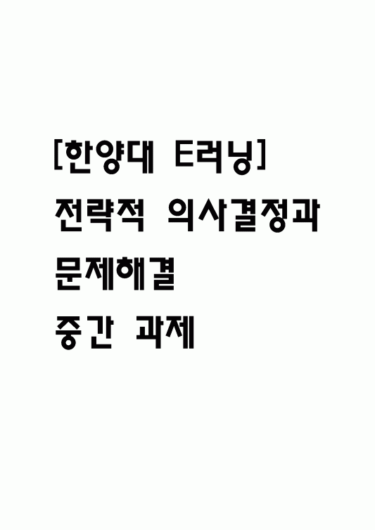 [한양대 E러닝 중간] 전략적 의사결정과 문제해결 중간 과제 (한양대 E러닝 전략적 의사결정과 문제해결)