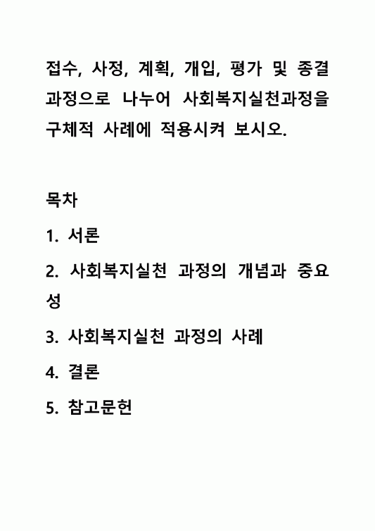 접수, 사정, 계획, 개입, 평가 및 종결과정으로 나누어 사회복지실천과정을 구체적 사례에 적용시켜 보시오.