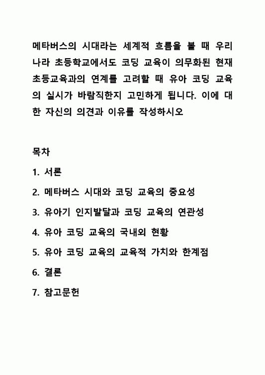 메타버스의 시대라는 세계적 흐름을 볼 때 우리나라 초등학교에서도 코딩 교육이 의무화된 현재 초등교육과의 연계를 고려할 때 유아 코딩 교육의 실시가 바람직한지 고민하게 됩니다. 이에 대 한 자신의 의견과 이유를 작성하시오