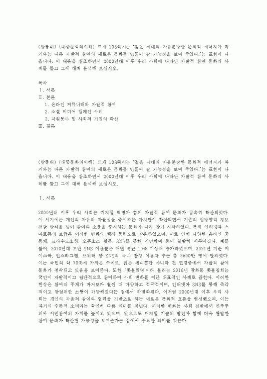 (방통대) (대중문화의이해) 교재 108쪽에는 “젊은 세대의 자유분방한 문화적 에너지가 과거와는 다른 자발적 참여의 새로운 문화를 만들어 갈 가능성을 보여 주었다.”는 표현이 나옵니다. 이 내용을 참조하면서 2000년대 이후 우리 사회에 나타난 자발적 참여 문화의 사례를 들고 그에 대해 분석해 보십시오.