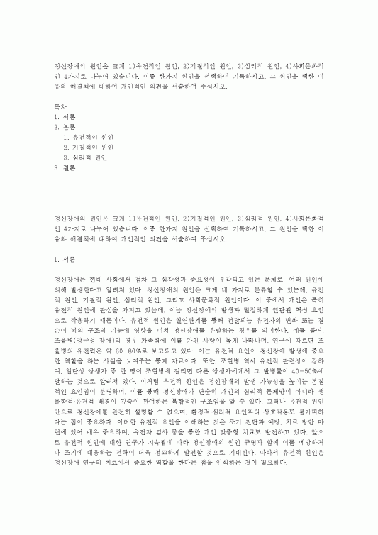 정신장애의 원인은 크게 1)유전적인 원인, 2)기질적인 원인, 3)심리적 원인, 4)사회문화적인 4가지로 나누어 있습니다. 이중 한가지 원인을 선택하여 기록하시고, 그 원인을 택한 이유와 해결책에 대하여 개인적인 의견을 서술하여 주십시오.