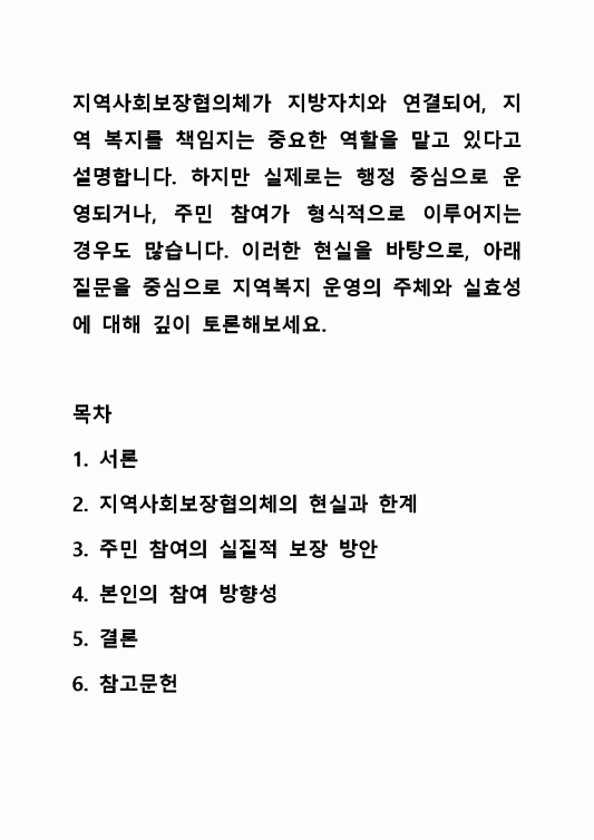 지역사회보장협의체가 지방자치와 연결되어, 지역 복지를 책임지는 중요한 역할을 맡고 있다고 설명합니다. 하지만 실제로는 행정 중심으로 운영되거나, 주민 참여가 형식적으로 이루어지는 경우도 많습니다. 이러한 현실을 바탕으로, 아래 질문을 중심으로 지역복지 운영의 주체와 실효성에 대해 깊이 토론해보세요.