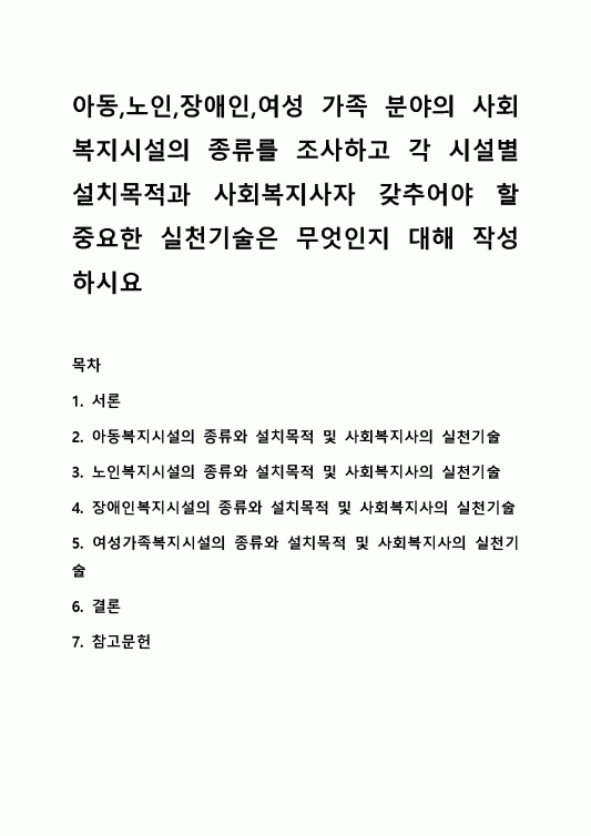 아동,노인,장애인,여성 가족 분야의 사회복지시설의 종류를 조사하고 각 시설별 설치목적과 사회복지사자 갖추어야 할 중요한 실천기술은 무엇인지 대해 작성하시요
