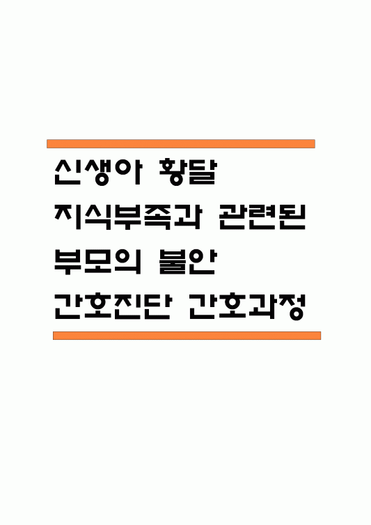 [지식부족과 관련된 부모의 불안 간호과정,아동간호학] 신생아 황달 질병 및 치료과정의 지식부족과 관련된 부모의 불안 간호진단 간호과정 케이스