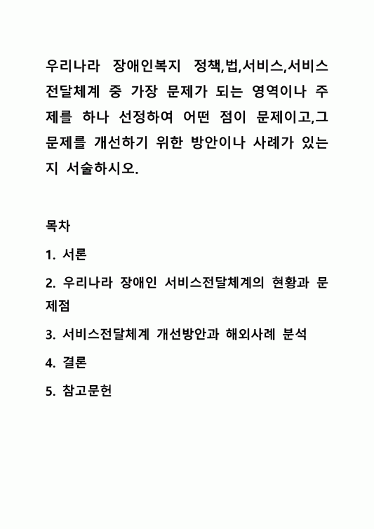 우리나라 장애인복지 정책,법,서비스,서비스전달체계 중 가장 문제가 되는 영역이나 주제를 하나 선정하여 어떤 점이 문제이고,그 문제를 개선하기 위한 방안이나 사례가 있는지 서술하시오.