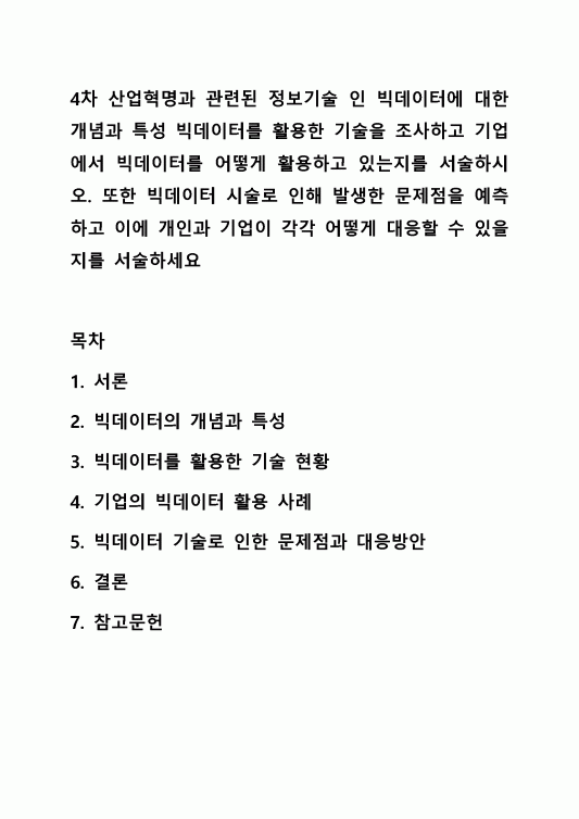 4차 산업혁명과 관련된 정보기술 인 빅데이터에 대한 개념과 특성 빅데이터를 활용한 기술을 조사하고 기업에서 빅데이터를 어떻게 활용하고 있는지를 서술하시오. 또한 빅데이터 시술로 인해 발생한 문제점을 예측하고 이에 개인과 기업이 각각 어떻게 대응할 수 있을지를 서술하세요