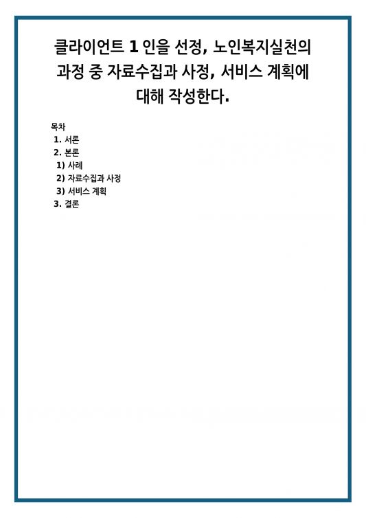 클라이언트 1인을 선정, 노인복지실천의 과정 중 자료수집과 사정, 서비스 계획에 대해 작성한다.