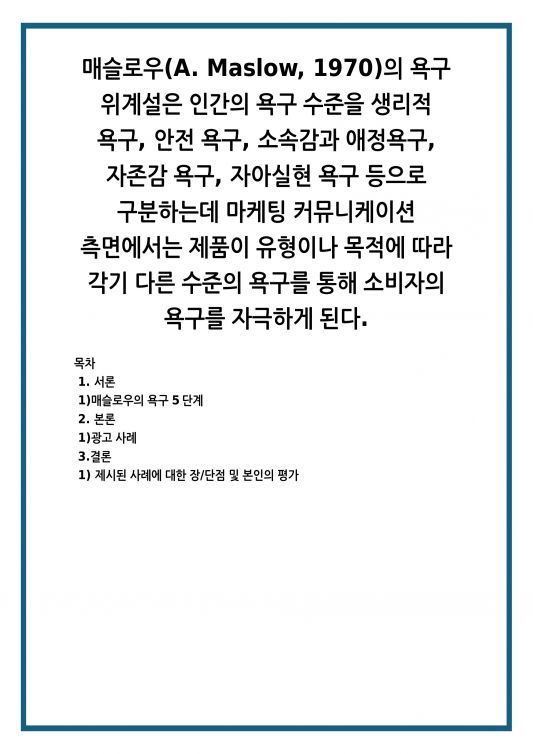 매슬로우(A. Maslow, 1970)의 욕구 위계설은 인간의 욕구 수준을 생리적 욕구, 안전 욕구, 소속감과 애정욕구, 자존감 욕구, 자아실현 욕구 등으로 구분하는데 마케팅 커뮤