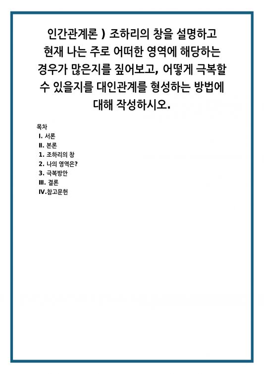 인간관계론 ) 조하리의 창을 설명하고 현재 나는 주로 어떠한 영역에 해당하는 경우가 많은지를 짚어보고, 어떻게 극복할 수 있을지를 대인관계를 형성하는 방법에 대해 작성하시오.