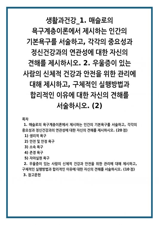 생활과건강_1. 매슬로의 욕구계층이론에서 제시하는 인간의 기본욕구를 서술하고, 각각의 중요성과 정신건강과의 연관성에 대한 자신의 견해를 제시하시오. 2. 우울증이 있는 사람의 신체