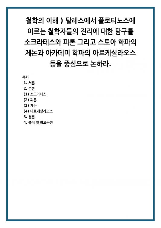 철학의 이해 ) 탈레스에서 플로티노스에 이르는 철학자들의 진리에 대한 탐구를 소크라테스와 피론 그리고 스토아 학파의 제논과 아카데미 학파의 아르케실라오스 등을 중심으로 논하라.