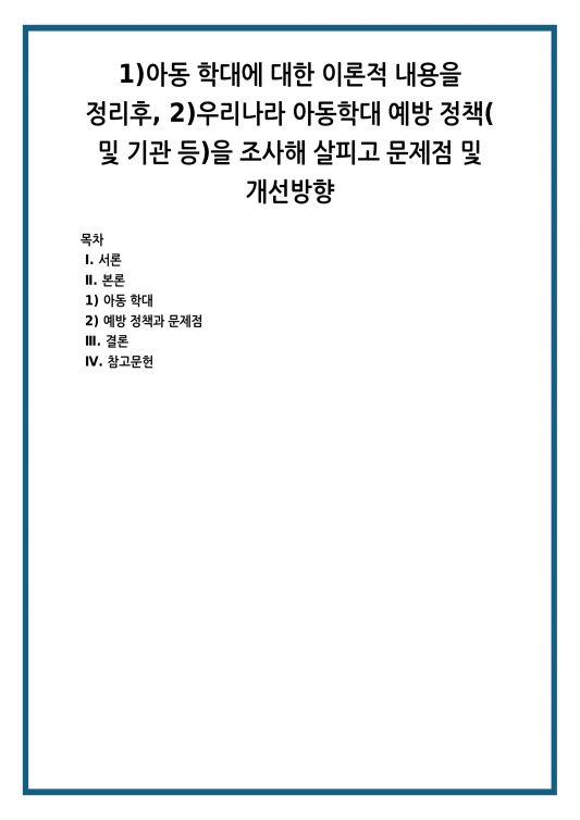 1)아동 학대에 대한 이론적 내용을 정리후, 2)우리나라 아동학대 예방 정책( 및 기관 등)을 조사해 살피고 문제점 및 개선방향