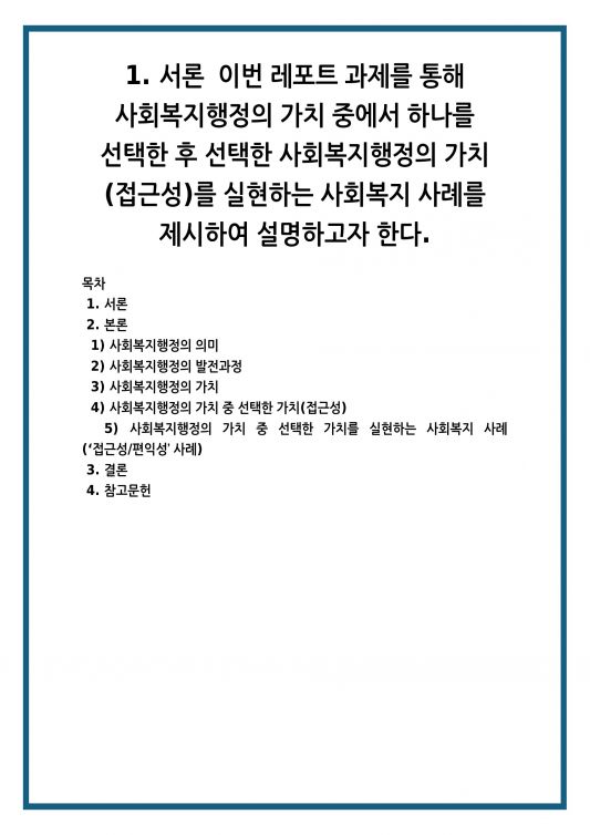 1. 서론   이번 레포트 과제를 통해 사회복지행정의 가치 중에서 하나를 선택한 후 선택한 사회복지행정의 가치(접근성)를 실현하는 사회복지 사례를 제시하여 설명하고자 한다.