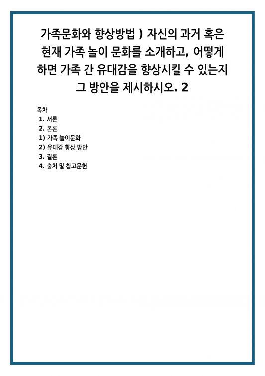 가족문화와 향상방법 ) 자신의 과거 혹은 현재 가족 놀이 문화를 소개하고, 어떻게 하면 가족 간 유대감을 향상시킬 수 있는지 그 방안을 제시하시오. 2