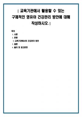 [ 교육기관에서 활용할 수 있는 구체적인 영유아 건강관리 방안에 대해 작성하시오. ]
