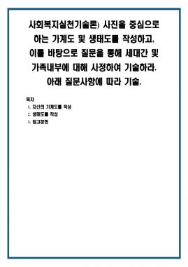 사회복지실천기술론) 사진을 중심으로 하는 가계도 및 생태도를 작성하고, 이를 바탕으로 질문을 통해 세대간 및 가족내부에 대해 사정하여 기술하라. 아래 질문사항에 따라 기술.