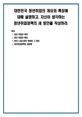 대한민국 청년취업의 개요와 특징에 대해 설명하고, 자신이 생각하는 청년취업정책의 새 방안을 작성하라.