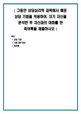 [ 그동안 상담심리학 과목에서 배운 상담 기법을 적용하여, 자기 자신을 분석한 후 자신과의 대화를 한 축어록을 제출하시오. ]