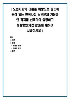 [ 노년사회학 이론을 바탕으로 평소에 관심 있는 한국사회 노인문제 가운데 한 가지를 선택하여 설명하고 해결방안(개선방안)에 대하여 서술하시오 ]