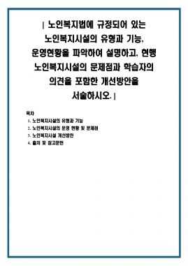 [ 노인복지법에 규정되어 있는 노인복지시설의 유형과 기능, 운영현황을 파악하여 설명하고, 현행 노인복지시설의 문제점과 학습자의 의견을 포함한 개선방안을 서술하시오. ]
