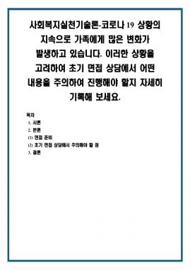 사회복지실천기술론-코로나19 상황의 지속으로 가족에게 많은 변화가 발생하고 있습니다. 이러한 상황을 고려하여 초기 면접 상담에서 어떤 내용을 주의하여 진행해야 할지 자세히 기록해