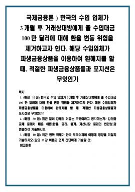 국제금융론 ) 한국의 수입 업체가 3개월 후 거래상대방에게 줄 수입대금 100만 달러에 대해 환율 변동 위험을 제거하고자 한다. 해당 수입업체가 파생금융상품을 이용하여 환헤지를 할