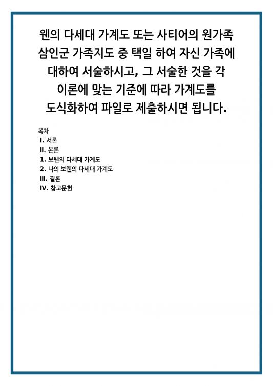 웬의 다세대 가계도 또는 사티어의 원가족 삼인군 가족지도 중 택일 하여 자신 가족에 대하여 서술하시고, 그 서술한 것을 각 이론에 맞는 기준에 따라 가계도를 도식화하여 파일로 제출