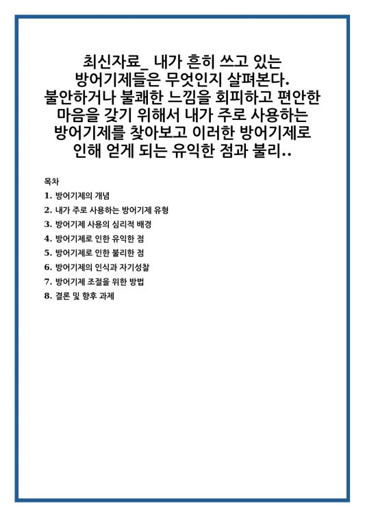 최신자료_ 내가 흔히 쓰고 있는 방어기제들은 무엇인지 살펴본다. 불안하거나 불쾌한 느낌을 회피하고 편안한 마음을 갖기 위해서 내가 주로 사용하는 방어기제를 찾아보고 이러한 방어기제로 인해 얻게 되는 유익한 점과 불리..