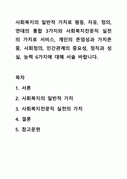 사회복지의 일반적 가치로 평등, 자유, 정의, 연대의 통합 3가지와 사회복지전문직 실천의 가치로 서비스, 개인의 존엄성과 가치존중, 사회정의, 인간관계의 중요성, 정직과 성실, 능력 6가지에 대해 서술 바랍니다.